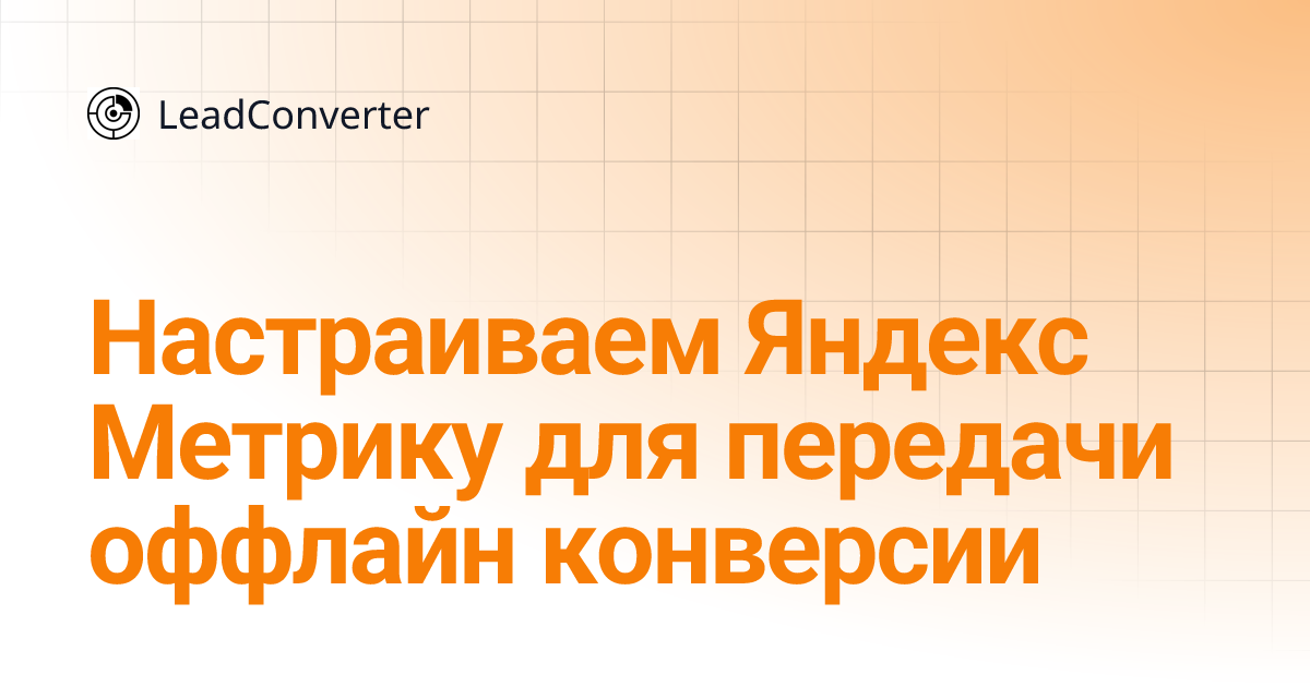Настраиваем Яндекс Метрику для передачи оффлайн конверсии | LeadConverter